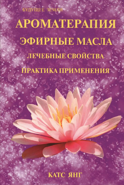 Ароматерапия. Эфирные масла. Лечебные свойства. Практика применения ...