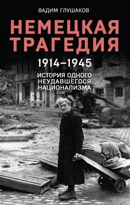Немецкая трагедия. 1914 1945. История одного неудавшегося национализма. Глушаков В. - купить с ...