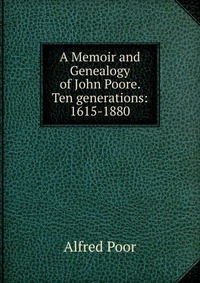 Книга "A Memoir and Genealogy of John Poore. Ten generations: 1615-1880 ...