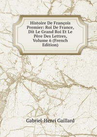 Книга "Histoire De Francois Premier: Roi De France, Dit Le Grand Roi Et ...