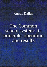 The Common school system: its principle, operation and results - купить ...
