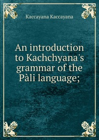 An introduction to Kachchyana's grammar of the Pali language; купить на ...