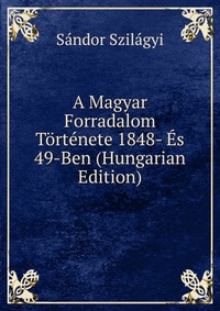 A Magyar Forradalom Tortenete 1848- Es 49-Ben (Hungarian Edition) - купить с доставкой по ...