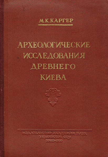 Археологические исследования древнего Киева. Отчеты и материалы (1938-1947) | Каргер Михаил ...