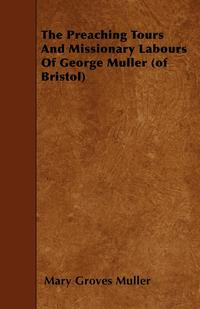 The Preaching Tours and Missionary Labours of George Muller (of Bristol ...