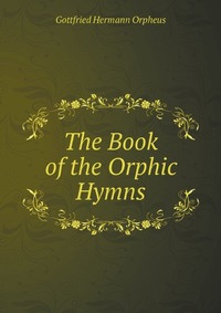 The Book of the Orphic Hymns: Together with the Principal Fragments of ...