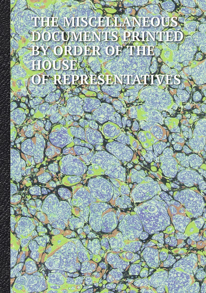 THE MISCELLANEOUS DOCUMENTS PRINTED BY ORDER OF THE HOUSE OF ...