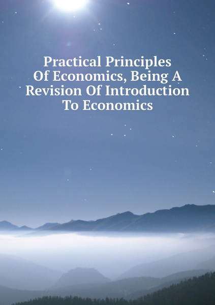 Practical Principles Of Economics, Being A Revision Of Introduction To ...