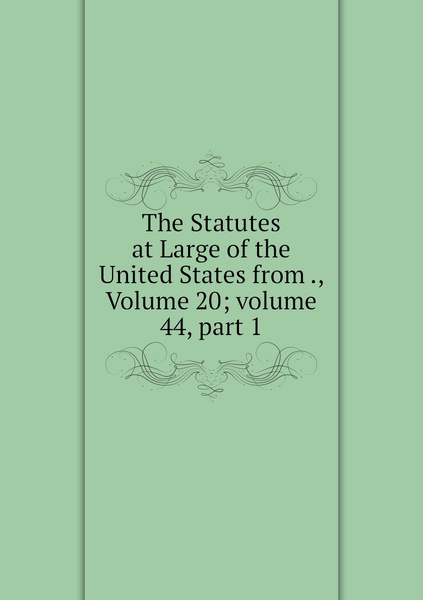 The Statutes at Large of the United States from ., Volume 20;.volume 44 ...