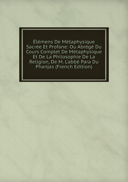 Elemens De Metaphysique Sacree Et Profane: Ou Abrege Du Cours Complet ...