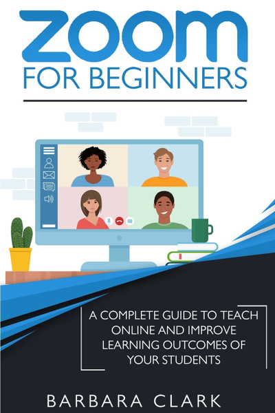 Zoom For Beginners. A Complete Guide to Teach Online and Improve the Learning Outcomes of your ...