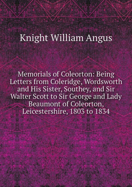 Memorials of Coleorton: Being Letters from Coleridge, Wordsworth and ...