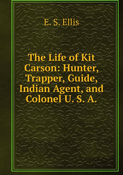 The Life of Kit Carson: Hunter, Trapper, Guide, Indian Agent, and ...