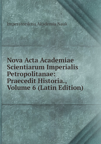Nova Acta Academiae Scientiarum Imperialis Petropolitanae: Praecedit Historia., Volume 6 (Latin ...