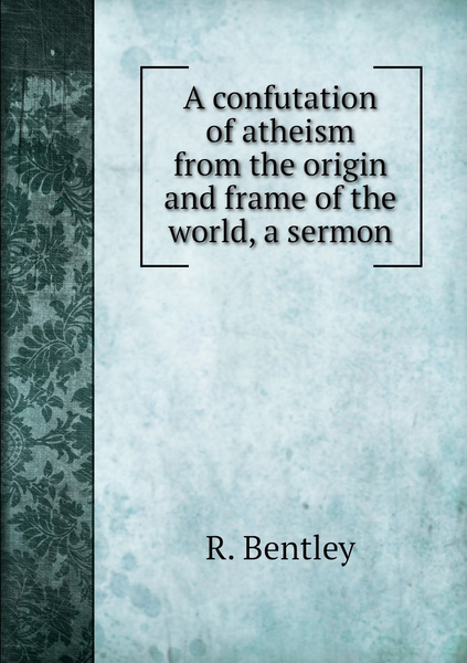 A confutation of atheism from the origin and frame of the world, a ...