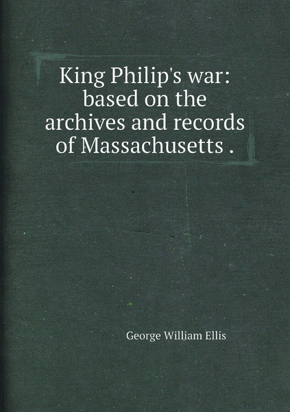 King Philip's war: based on the archives and records of Massachusetts ...