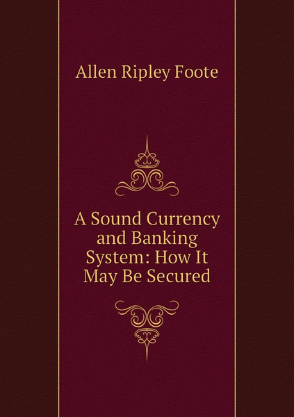 A Sound Currency and Banking System: How It May Be Secured | Foote ...