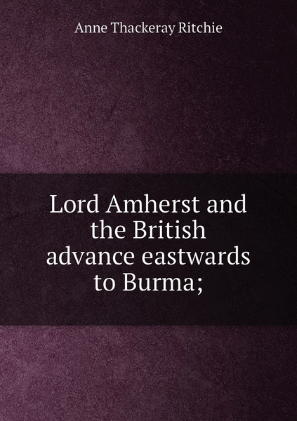 Lord Amherst and the British advance eastwards to Burma; | Ritchie Anne ...