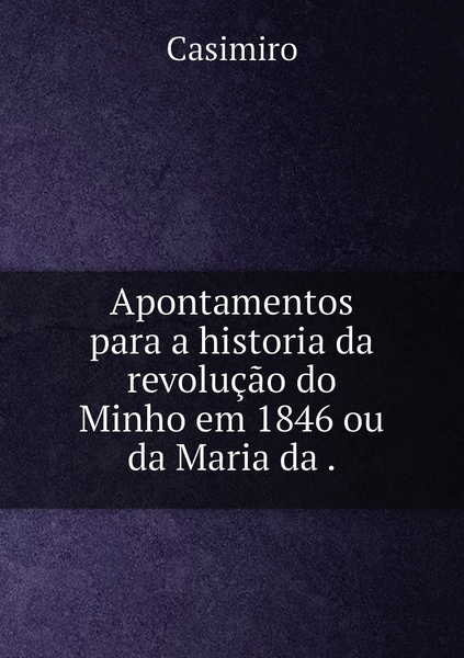 Apontamentos para a historia da revolucao do Minho em 1846 ou da Maria ...