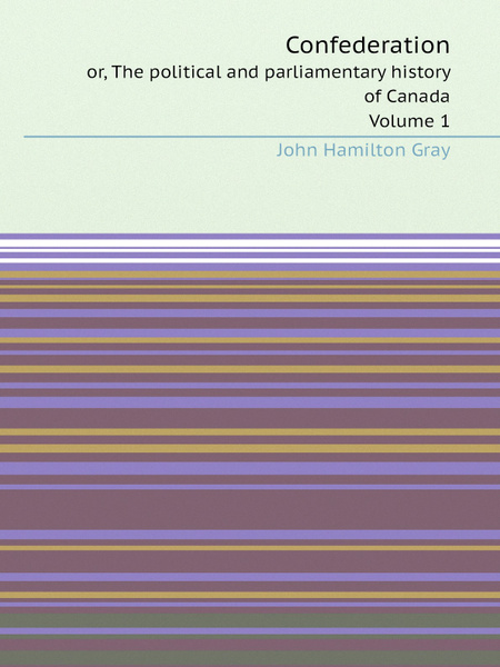 Confederation; or, The political and parliamentary history of Canada ...
