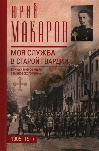Моя служба в старой гвардии. Война и мир офицера Семеновского полка. 1905-1917. Макаров Ю. В ...