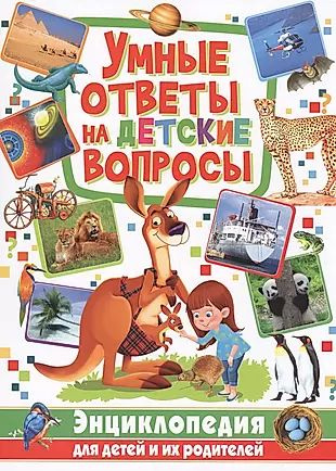 Умные ответы на детские вопросы. Энциклопедия для детей и их родителей ...