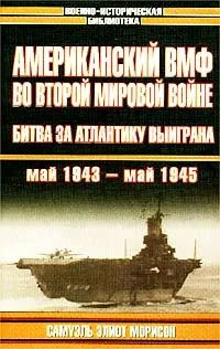 Американский ВМФ во Второй мировой войне. Битва за Атлантику выиграна. Май 1943 - май 1945 ...
