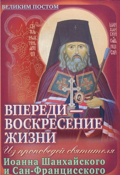 Впереди - воскресение жизни. Из проповедей святителя Иоанна Шанхайского ...