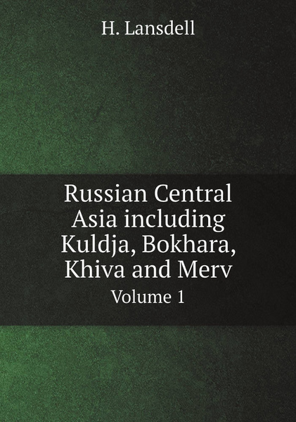 Russian Central Asia including Kuldja, Bokhara, Khiva and Merv. Volume ...