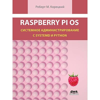 Книга: Корецкий Р. "Raspberry Pi OS: Системное администрирование с systemd и Python" - купить с ...