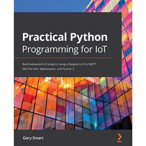 Practical Python Programming For Iot Build Advanced Iot Projects Using A Raspberry Pi 4 Mqtt