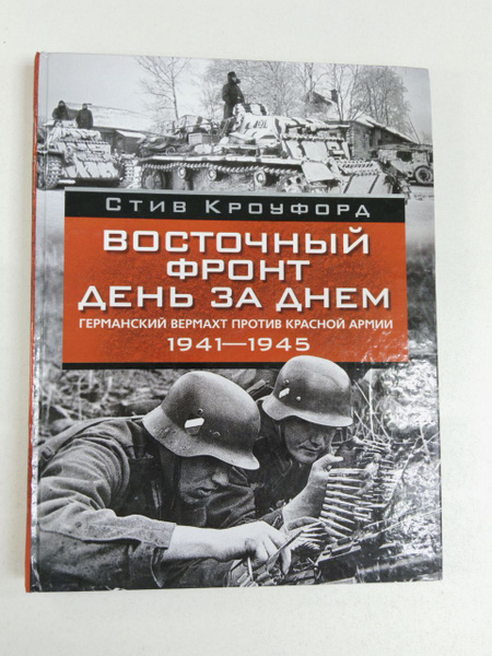 Стив Кроуфорд. Восточный фронт день за днем. Германский вермахт против Красной армии. 1941-1945 ...