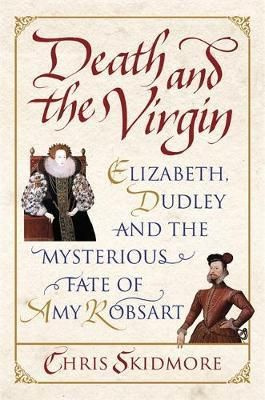 Death and the Virgin: Elizabeth, Dudley and the Mysterious Fate of Amy ...