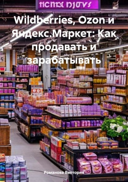 Wildberries, Ozon и Яндекс.Маркет: Как продавать и зарабатывать | Романова Алексеевна Виктория ...