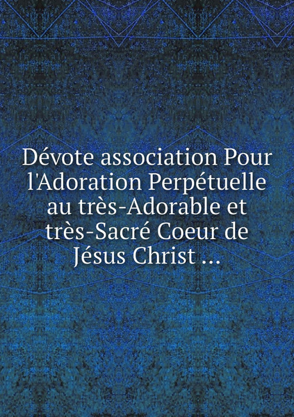 Devote association Pour l'Adoration Perpetuelle au tres-Adorable et ...