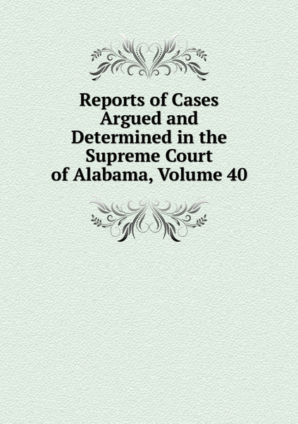 Reports of Cases Argued and Determined in the Supreme Court of Alabama, Volume 40 - купить с ...