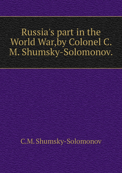 Russia's part in the World War,by Colonel C. M. Shumsky-Solomonov ...