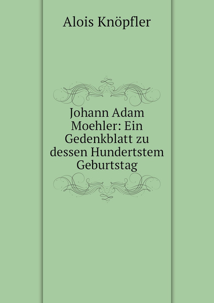 Johann Adam Moehler: Ein Gedenkblatt zu dessen Hundertstem Geburtstag ...