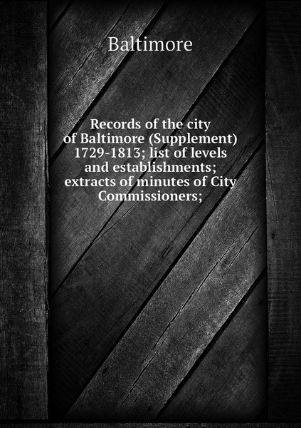 Records of the city of Baltimore (Supplement) 1729-1813; list of levels ...