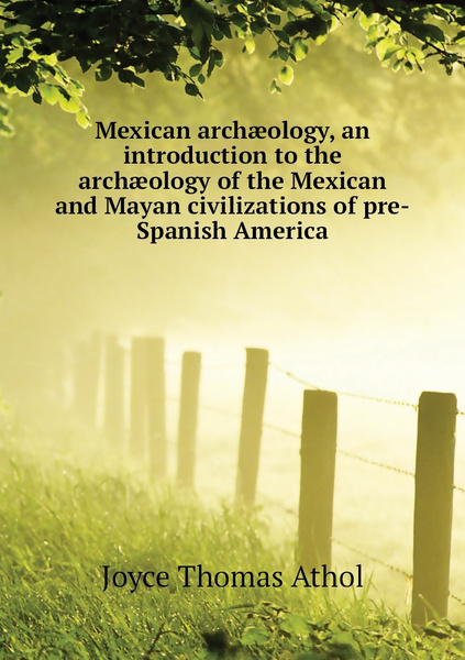 Mexican archaeology, an introduction to the archaeology of the Mexican ...