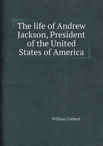 The life of Andrew Jackson, President of the United States of America ...