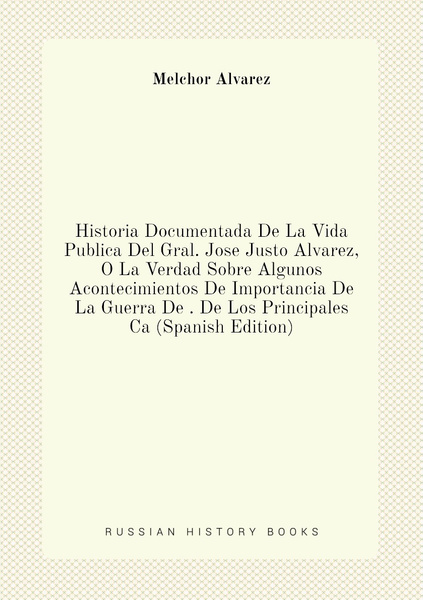 Historia Documentada De La Vida Publica Del Gral. Jose Justo Alvarez, O ...