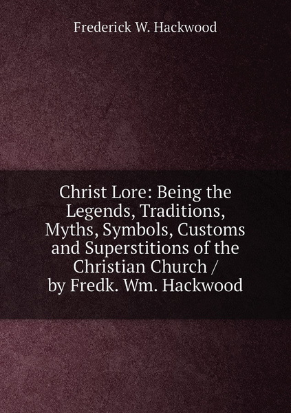 Christ Lore: Being the Legends, Traditions, Myths, Symbols, Customs and ...