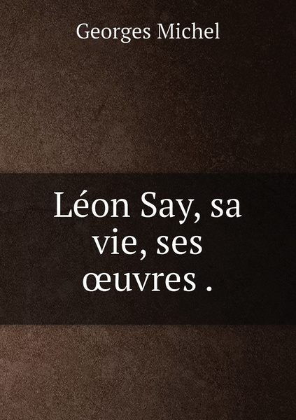 Leon Say, sa vie, ses oeuvres . - купить с доставкой по выгодным ценам ... Leon Say, sa vie, ses oeuvres . - купить с доставкой по выгодным ценам ...