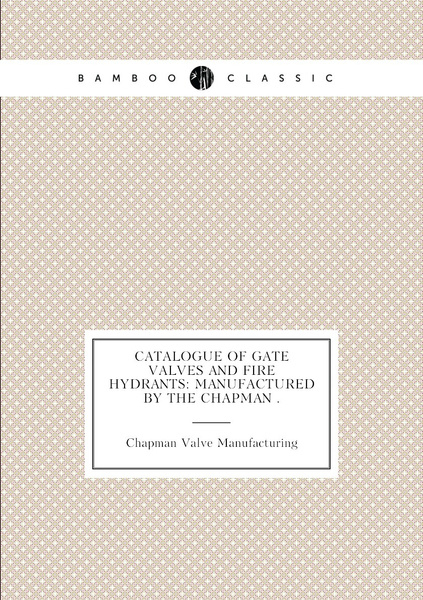 Catalogue of Gate Valves and Fire Hydrants: Manufactured by the Chapman ...