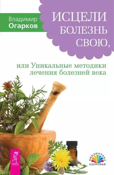 Исцели болезнь свою, или Уникальные методики лечения болезней века ...