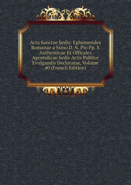 Acta Sanctae Sedis: Ephemerides Romanae a Ssmo D. N. Pio Pp. X Authenticae Et Officales ...