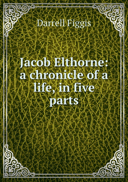 Jacob Elthorne: a chronicle of a life, in five parts | Figgis Darrell ...