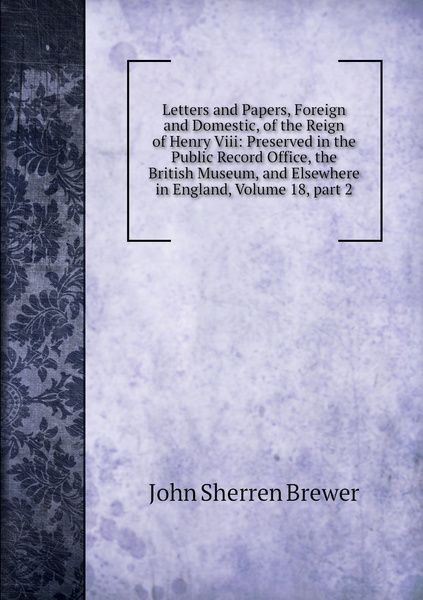 Letters and Papers, Foreign and Domestic, of the Reign of Henry Viii ...