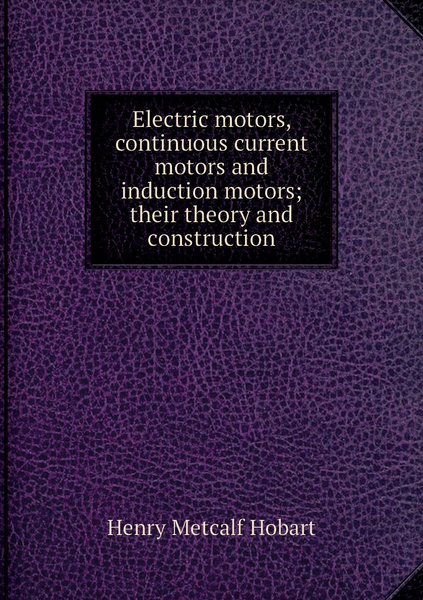 Electric motors, continuous current motors and induction motors; their ...